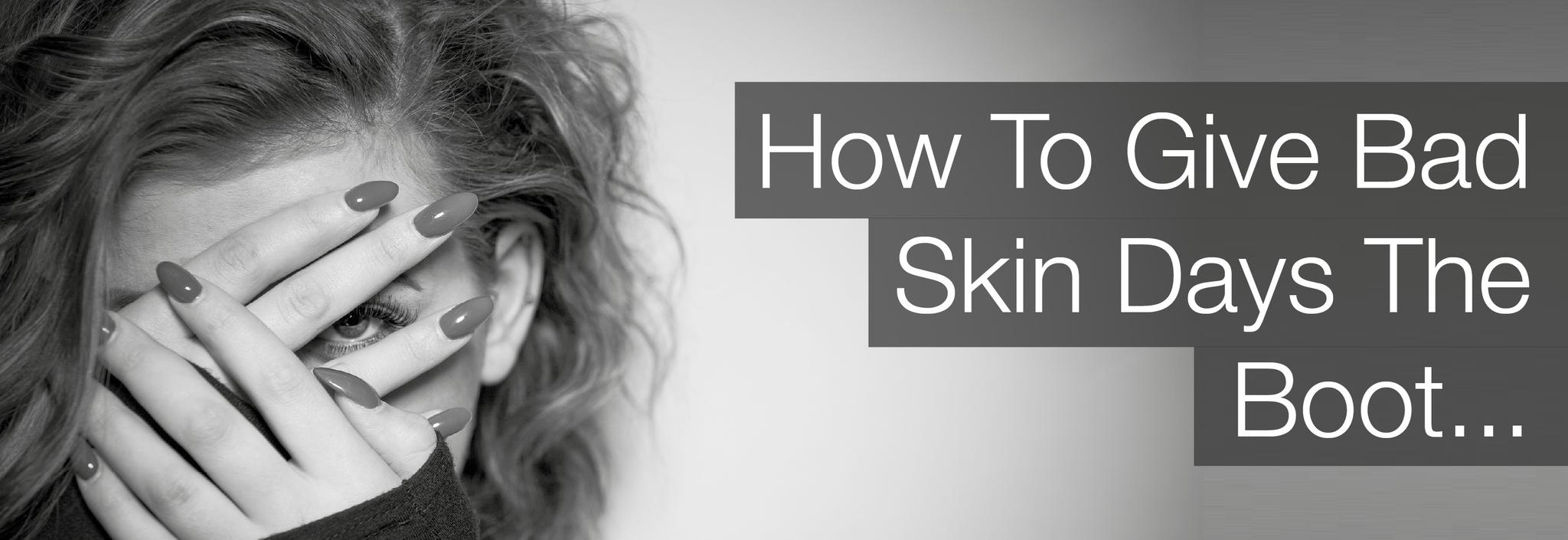 How To Give Bad Skin Days The Boot - SPRING22